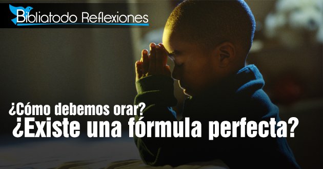 ¿Cómo debemos orar? ¿Existe una fórmula perfecta?