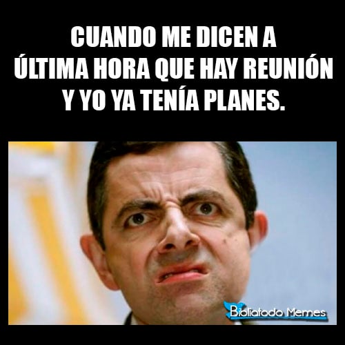 Cuando me dicen a ultima hora que hay reunión y yo ya tenia planes ...